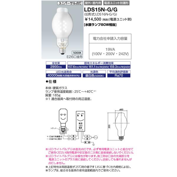 LDS15N-G/G旧形式：LDS16N-G/Gユニバーサル点灯,屋外・屋内用,電源ユニット別置形仕様ランプ使用温度範囲：-25℃〜+40℃注：適合器具への取付時の周辺温度本体：硬質ガラス種類（ワット数）：15W〈E26口金〉種類(点灯方向...