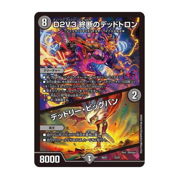 カード名:D２V３ 終断のデッドトロン/デッドリー・ビッグバンカードの種類:クリーチャー/呪文文明:闇●レアリティ:-●パワー:8000/-●コスト:8 マナ/2 マナ●マナ:1●種族:ソニック・コマンド/マスター・イニシャルズX★特殊能力...