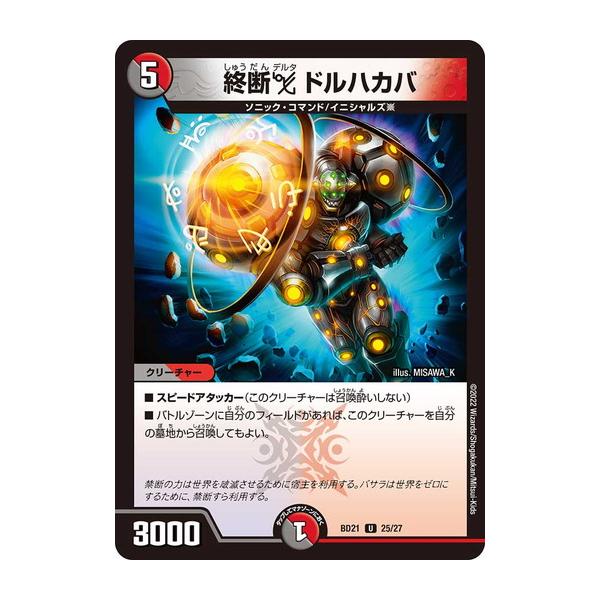 カード名:終断δ　ドルハカバカードの種類:クリーチャー文明:闇/火●レアリティ:アンコモン●パワー:3000●コスト:5 マナ●マナ:1●種族:ソニック・コマンド/イニシャルズX★特殊能力●スピードアタッカー（このクリーチャーは召喚酔いしな...
