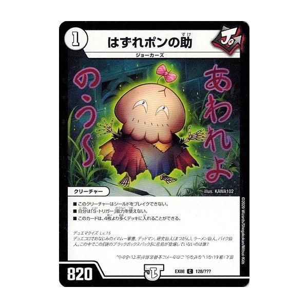 カード名:はずれポンの助カードの種類:クリーチャー文明:ゼロ●レアリティ:コモン●パワー:820●コスト:1 マナ●マナ:1●種族:ジョーカーズ★特殊能力●このクリーチャーはシールドをブレイクできない。●自分は「S・トリガー」能力を使えない...