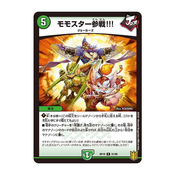 カード名:モモスター参戦!!!カードの種類:呪文文明:自然●レアリティ:レア●パワー:-●コスト:5 マナ●マナ:1●種族:ジョーカーズ★特殊能力●Ｓ・トリガー（この呪文をシールドゾーンから手札に加える時、コストを支払わずにすぐ唱えてもよい...
