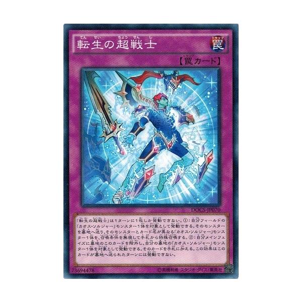 カード名:転生の超戦士収録:ディメンション・オブ・カオス(DOCS)品番:DOCS-JP070レアリティ:ノーマル通常罠「転生の超戦士」は１ターンに１枚しか発動できない。(1)：自分フィールドの「カオス・ソルジャー」モンスター１体を対象とし...