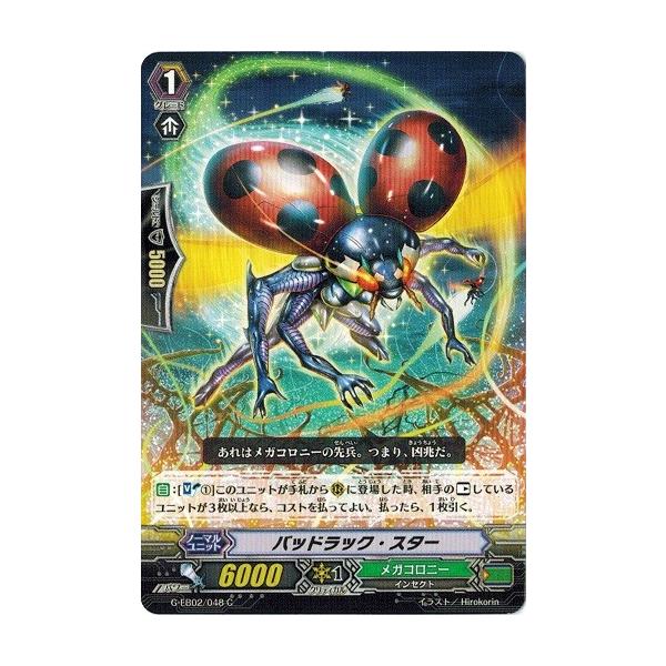 ★カード名:バッドラック・スター★レアリティ:C●グレード:1●スキル:ブースト●種別:ノーマルユニット●トリガー:-●クラン:メガコロニー●種族:インセクト●シールド:5000●国家:ズー●パワー:6000●クリティカル:1●効果テキスト...