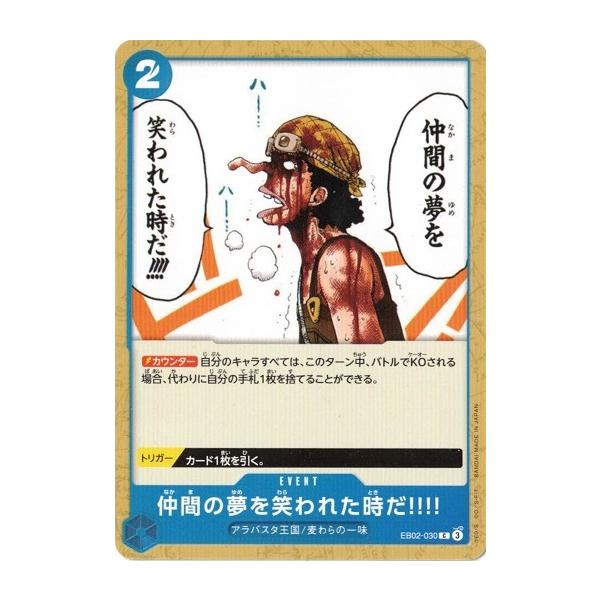 EB02-030 | C | EVENT仲間の夢を笑われた時だ!!!!コスト2属性 -パワー-カウンター-色青ブロックアイコン3特徴アラバスタ王国/麦わらの一味テキスト【カウンター】自分のキャラすべては、このターン中、バトルでKOされる場合...