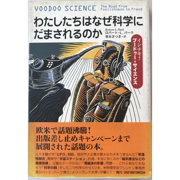 ・書名：わたしたちはなぜ科学にだまされるのか : インチキ!ブードゥー・サイエンス ・ISBN：4072289213 ・著者：ロバート・L.パーク 著 ; 栗木さつき 訳 ・出版元：角川書店 主婦の友社 ・刊行年：36982 ・解説：