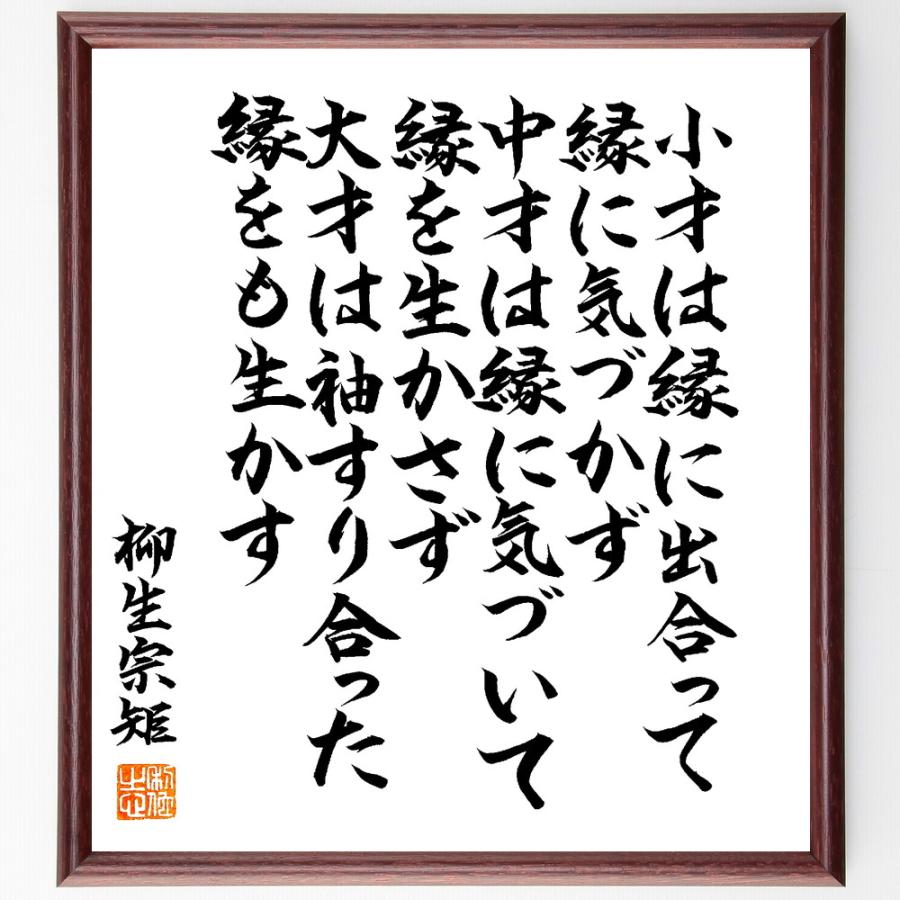 柳生宗矩の名言「小才は縁に出合って縁に気づかず、中才は縁に気づいて縁を生かさず、大才は袖すり合った縁をも生かす」額付き書道色紙／直筆済み : b1597 : 直筆書道の名言色紙ショップ千言堂 ...